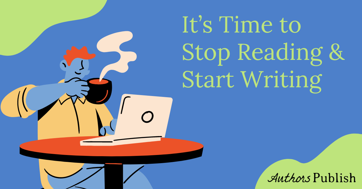 » It’s Time to Stop Reading and Start Writing